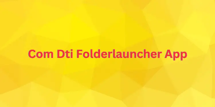 What Is Com Dti Folderlauncher App? 2024