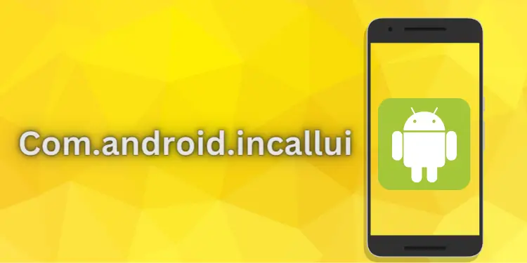 What Is Com Android Incallui? [Detailed Guide 2024]