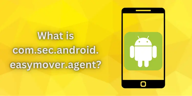 What is com.sec.android.easymover.agent? [Quick Guide 2024]